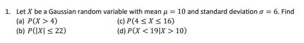 1. Let X be a Gaussian random variable with mean μ=10 and standard deviation σ=6. Find (a) P(X>4 ...