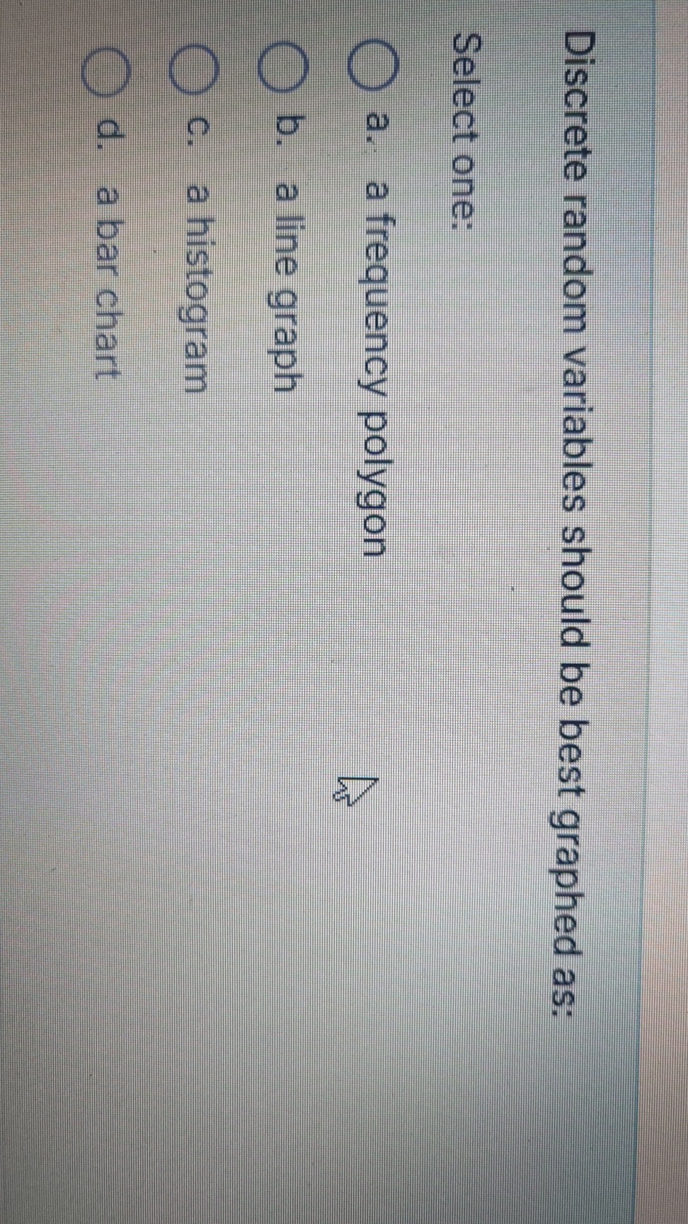 Discrete random variables should be best graphed as: Select one: a. a ...