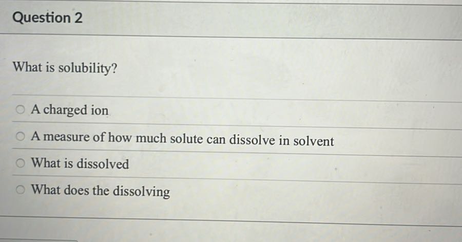 Question 2 What is solubility? A charged ion A measure of how much ...