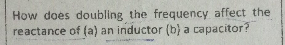 How does doubling the frequency affect the reactance of (a) an inductor (b) a capacitor?