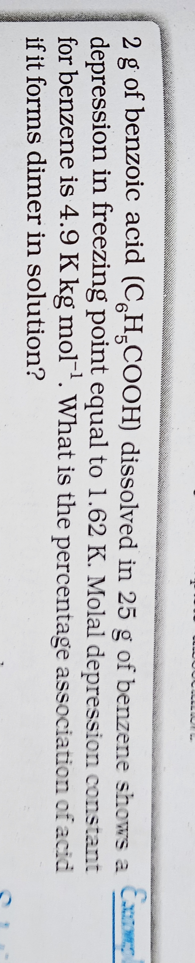 2 g of benzoic acid (C6H5COOH) dissolved in 25 g of benzene shows a depression in freezing point ...