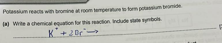 Potassium reacts with bromine at room temperature to form potassium bromide. (a) Write a ...