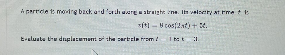 a particle is moving back and forth along a straight line its velocity at time t is vt8 cos 2 pi ...