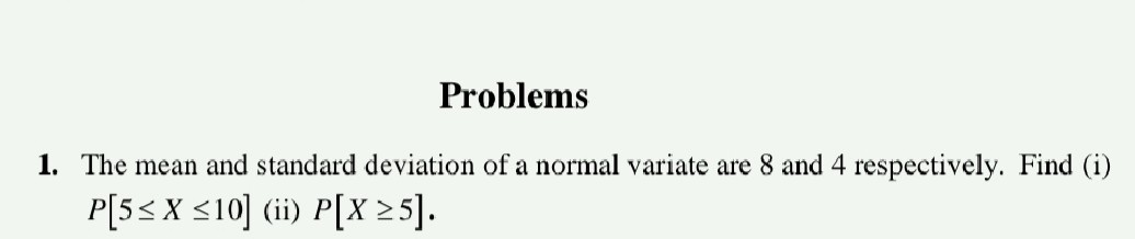 Problems 1. The mean and standard deviation of a normal variate are 8 and 4 respectively. Find ...