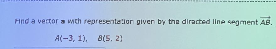 Find a vector a with representation given by the directed line segment A B. A(-3,1), B(5,2)