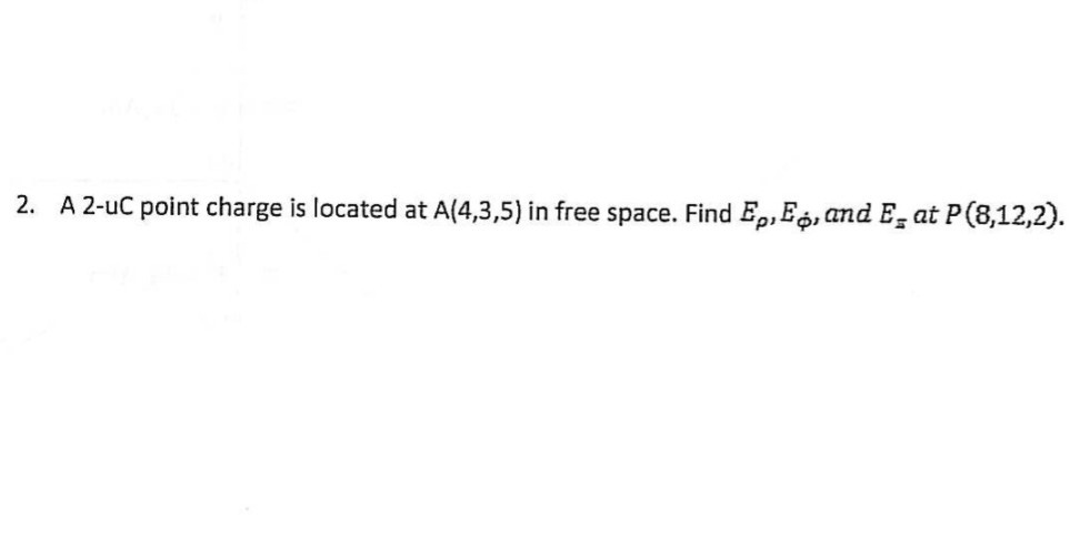 2. A 2-uC point charge is located at A(4,3,5) in free space. Find Eρ, Eϕ̇, and Eπ̅ at P(8,12,2).