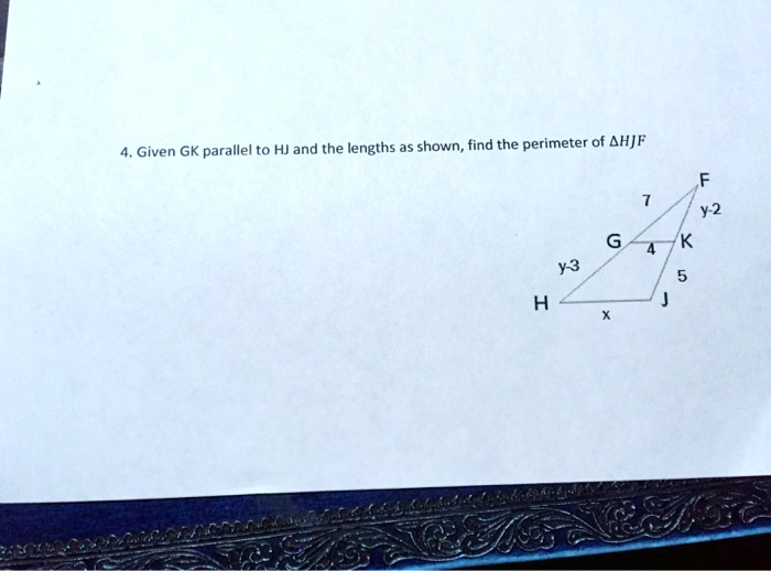 4. Given GK parallel to HJ and the lengths as shown, find the perimeter of ?HJF F 7 y-2 G K 4 y ...