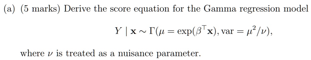 SOLVED: Derive the score equation for the Gamma regression model Y = exp(Î²x); var = Î¼^2/Î½ ...