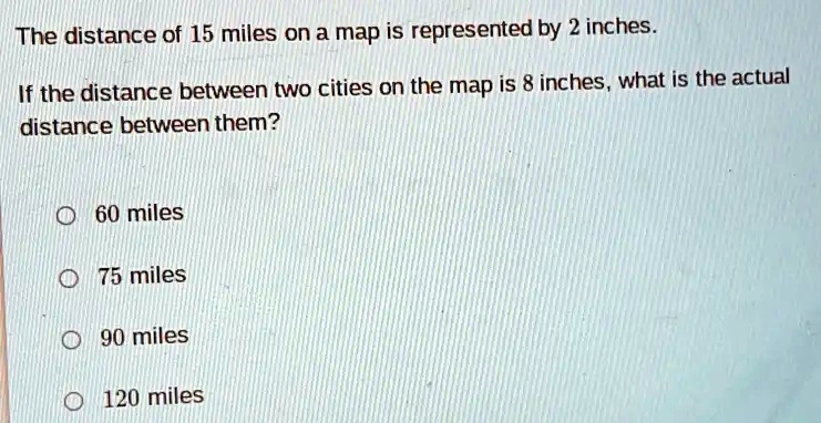 SOLVED: The distance of 15 miles on a map is represented by 2 inches If ...