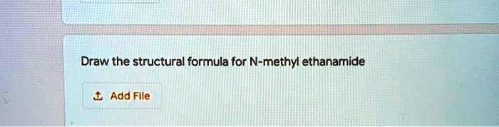 Draw the structural formula for N-methyl ethanamide Add Flle