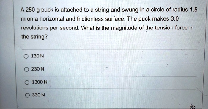 A 250 g puck is attached to a string and swung in a circle of radius 1.5 m on a horizontal and ...