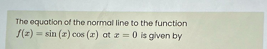 SOLVED: The equation of the normal line to the function f(x)=sin(x)cos(x) at x=0 is given by The ...