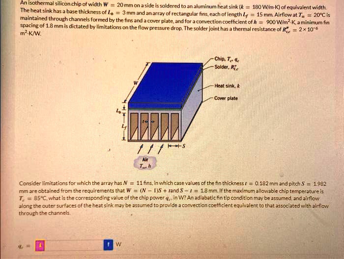 An isothermal silicon chip of width W = 20mm on a side is soldered to an aluminum heat sink k ...