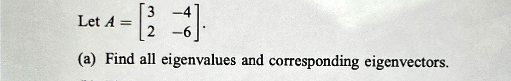 SOLVED: Let A=[[3,-4],[2,-6]]. (a) Find all eigenvalues and corresponding eigenvectors. LetA= [2 ...