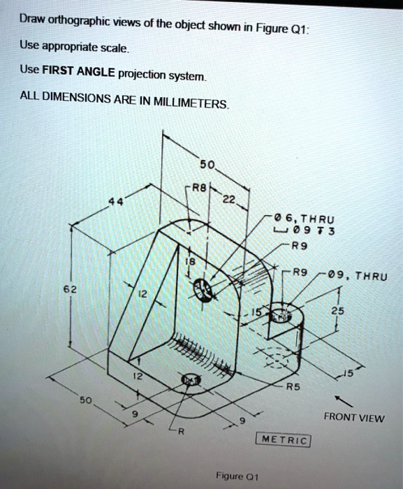 Draw orthographic views of the object shown in Figure Q1: Use appropriate scale. Use FIRST ANGLE ...