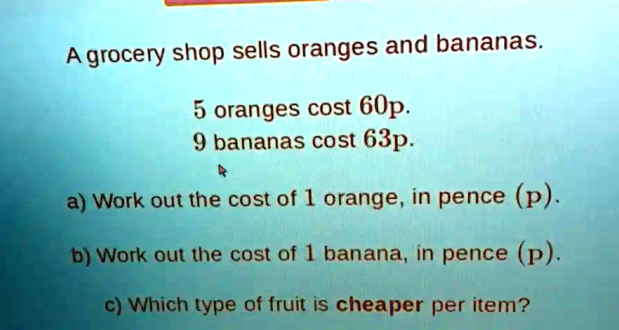 A grocery shop sells oranges and bananas. 5 oranges cost 60p. 9 bananas ...