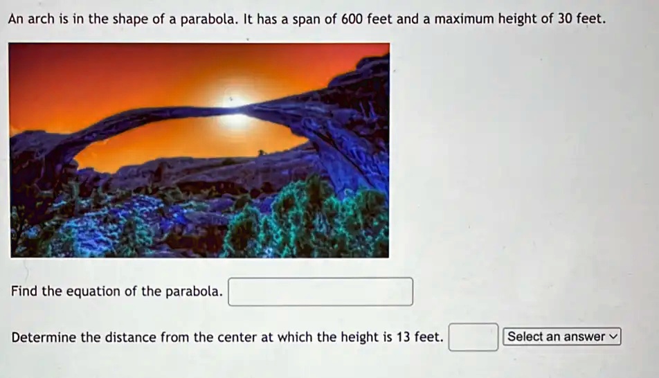 An arch is in the shape of a parabola. It has a span of 600 feet and a ...