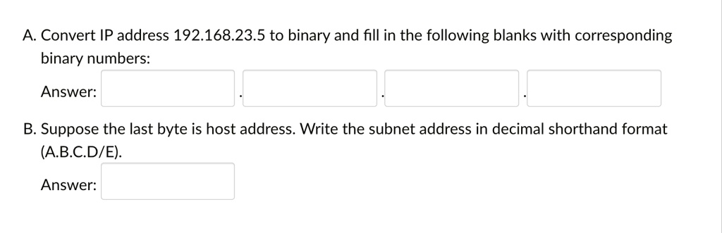 A. Convert IP address 192.168.23.5 to binary and fill in the...