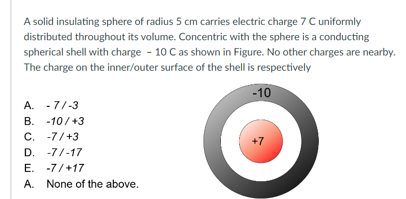 A solid insulating sphere of radius 5 cm carries electric charge 7 C uniformly distributed ...