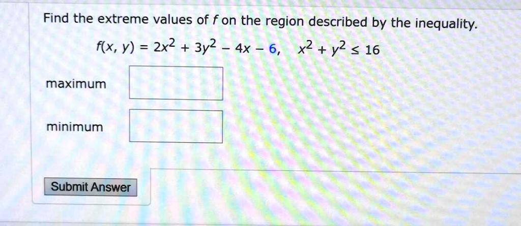 find the extreme values of f on the region described by the inequality fx y 2x2 3y2 4x 6 x2 y2 ...