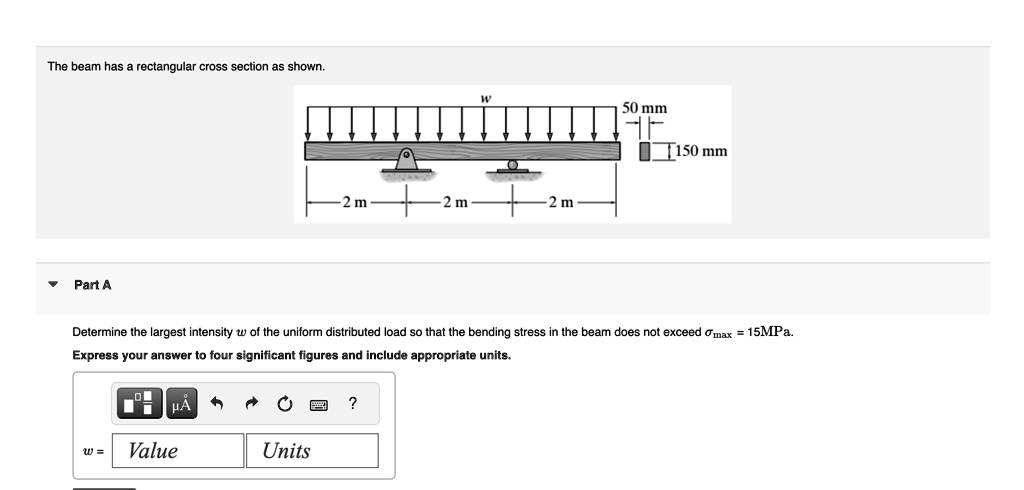 The beam has a rectangular cross section as shown. Part A Determine the largest intensity w of ...