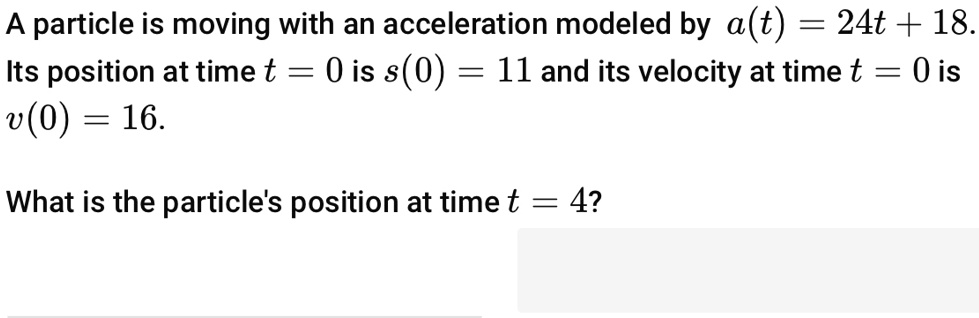 SOLVED: A particle is moving with an acceleration modeled by a(t) = 24t + 18 Its position at ...