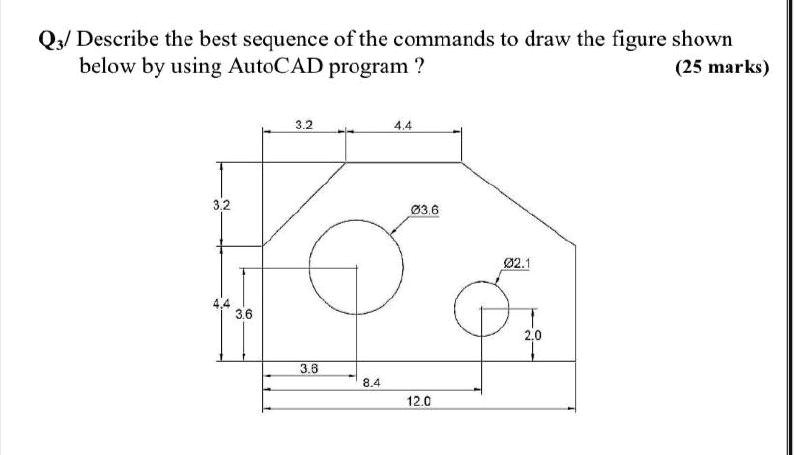 Q3/ Describe the best sequence of the commands to draw the figure shown below by using AutoCAD ...