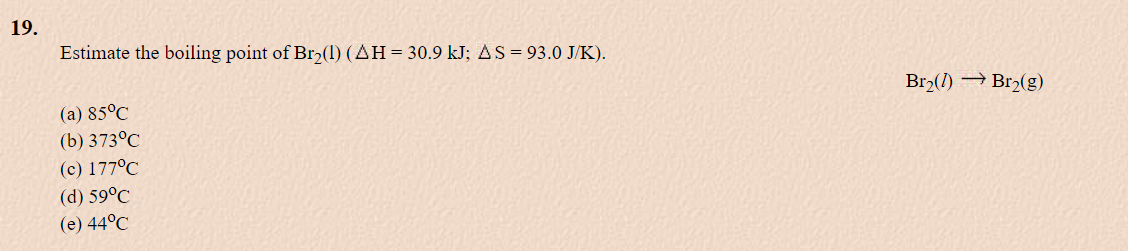 19. Estimate the boiling point of Br2(l)(ΔH=30.9 kJ ; ΔS=93.0 J / K). Br2(l) →Br2( g) (a) 85^∘C ...