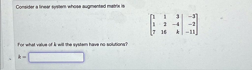 SOLVED: Consider a linear system whose augmented matrix is [[1,1,3,-3],[1,2,-4,-2],[7,16,k,-11 ...