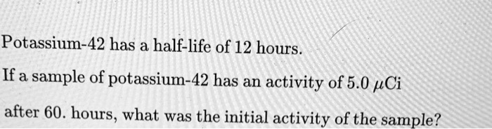 potassium 42 has a half life of 12 hours if a sample of potassium 42 ...