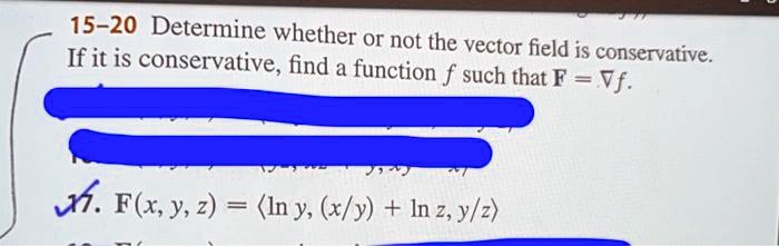 VIDEO solution: Text: 15-20 Determine whether or not the vector field is conservative. If it is ...