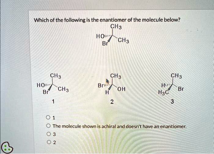 Which of the following is the enantiomer of the molecule below? CH3 ...