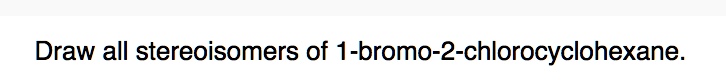 SOLVED: Draw all stereoisomers of 1-bromo-2-chlorocyclohexane.