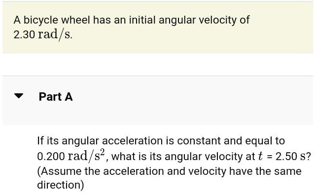 A bicycle wheel has an initial angular velocity of 2.30 rad/s. Part A If its angular ...