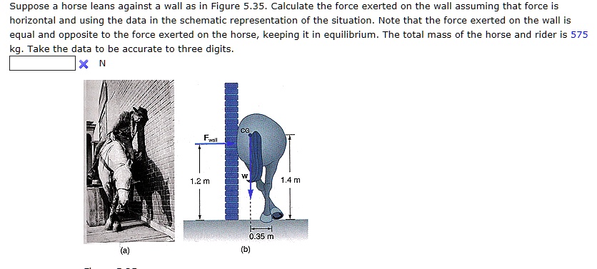 Suppose a horse leans against a wall as in Figure 5.35. Calculate the ...