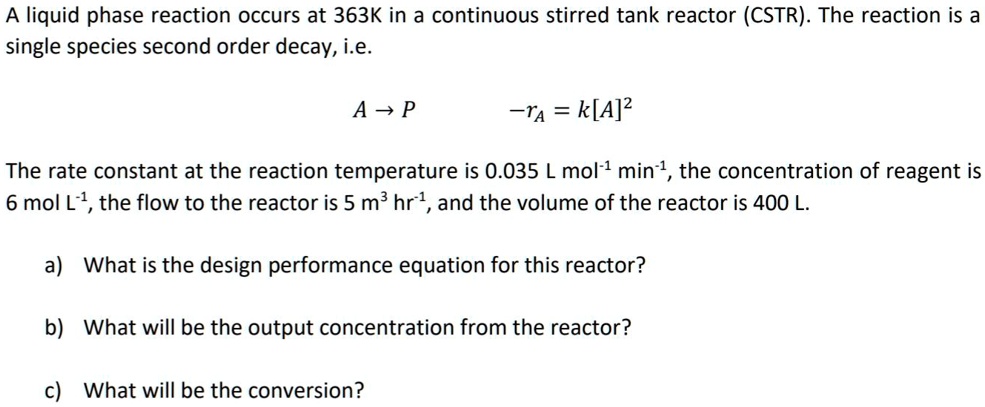 SOLVED: A liquid phase reaction occurs at 363K in a continuous stirred tank reactor (CSTR). The ...