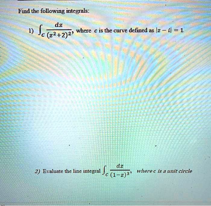 Find the following integrals: 1) (dz)/((z^2+2)^2), where c is the curve defined as |z - i| = 1 2 ...