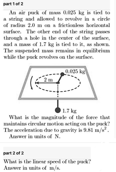 part 1 of 2 An air puck of mass 0.025 kg is tied to a string and allowed to revolve in a circle ...