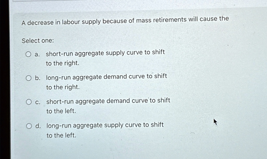 A decrease in labour supply because of mass retirements will cause the Select one: a. short-run ...