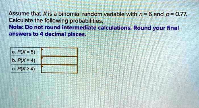 Assume that X is a binomial random variable with n = 6 and p = 0.77. Calculate the following ...