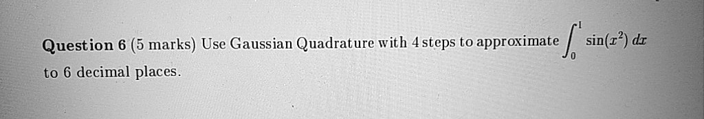 SOLVED: Question 6 (5 marks) Use Gaussian Quadrature with 4 steps to approximate sin(1?) dr to 6 ...