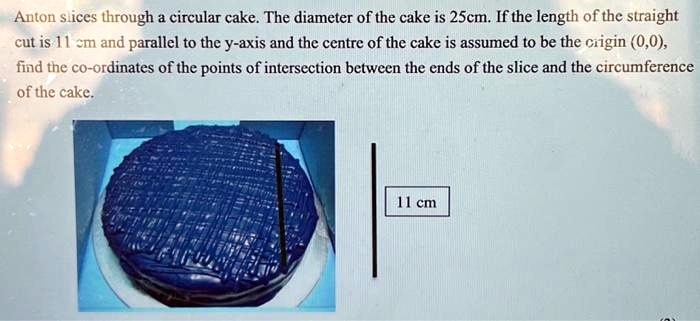 Anton slices through a circular cake. The diameter of the cake is 25cm ...