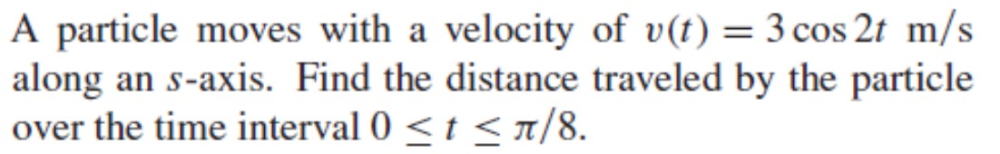 SOLVED: A particle moves with a velocity of v(t)=3 cos 2 t m / s along an s-axis. Find the ...