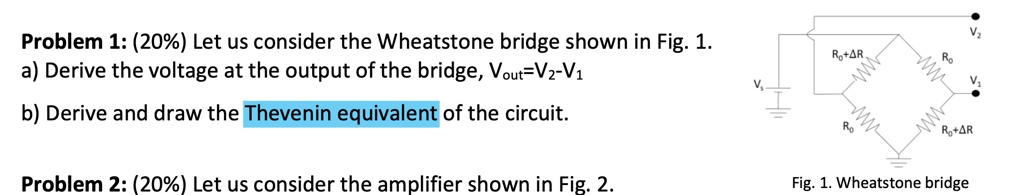 Problem 1: (20%) Let us consider the Wheatstone bridge shown in Fig. 1. a) Derive the voltage at ...
