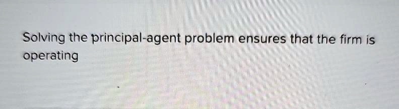 SOLVED: Solving the principal-agent problem ensures that the firm is ...