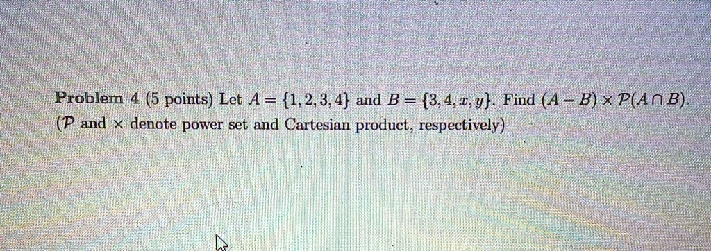 Problem 4 (5 points) Let A = {1,2,3,4} and B = {3,4, x, y}. Find (A - B) ×𝒫(A ∩B). (𝒫 and × ...