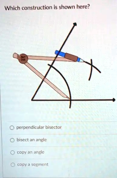 SOLVED: Which construction is shown here? Perpendicular bisector Bisect an angle Copy an angle ...