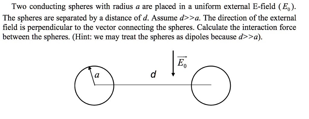 SOLVED: Two conducting spheres with radius a are placed in a uniform external E-field (E.). The ...