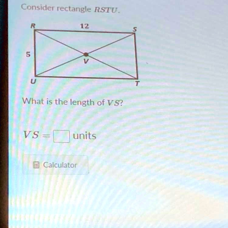 Consider rectangle RSTU. R 12 5 V U What is the length of VS? VS= units Calculator S T