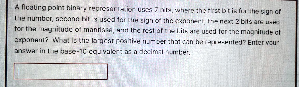 A floating point binary representation uses 7 bits, where the first bit ...